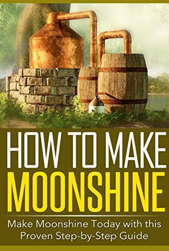 How to Make Moonshine: Make Moonshine Today with this Proven Step-by ...