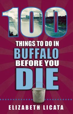100 Things to Do in Buffalo Before You Die by Elizabeth Licata | Goodreads