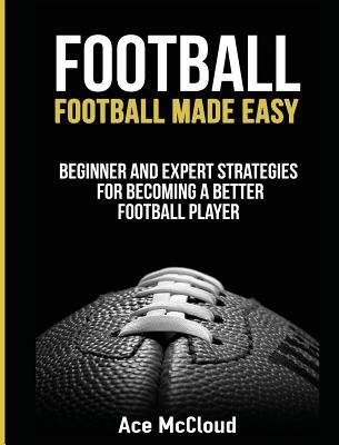 Football: Football Made Easy: Beginner and Expert Strategies For ...