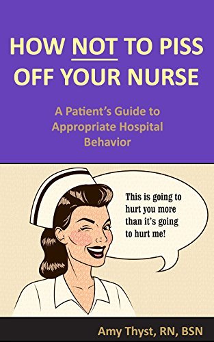 How Not to Piss Off Your Nurse: A Patient's Guide to Appropriate ...