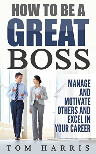 How to Be a Great Boss: Manage and Motivate Others and Excel in Your ...