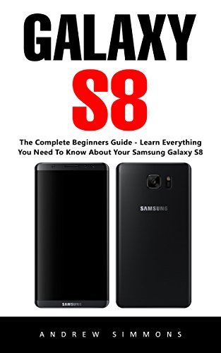 Galaxy S8: The Complete Beginners Guide - Learn Everything You Need To ...