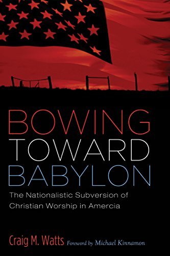 Bowing Toward Babylon: The Nationalistic Subversion of Christian Worship in America by Craig M ...