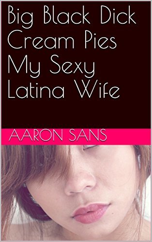 Big Black Dick Cream Pies My Sexy Latina Wife by Aaron Sans | Goodreads