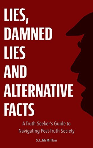 Lies, Damned Lies and Alternative Facts: A Truth-seeker's Guide to Navigating Post-Truth Society ...