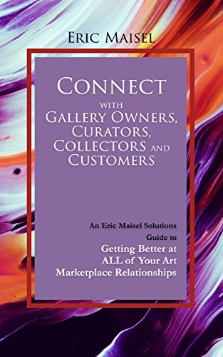 Connect with Gallery Owners, Curators, Collectors and Customers: An Eric Maisel Solutions Guide ...