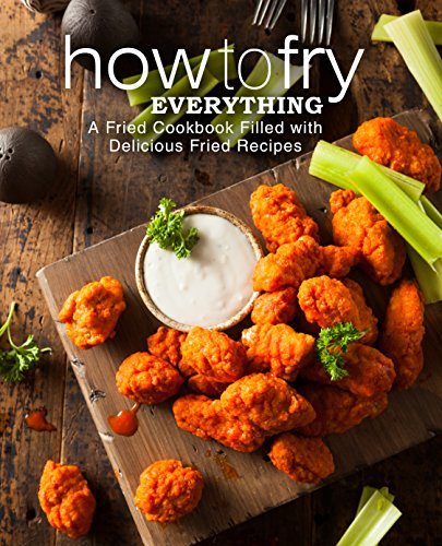 How to Fry Everything: A Fried Cookbook Filled with Delicious Fried ...