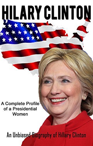 Hilary Clinton: A Complete Profile of a Presidential Women: An Unbiased ...