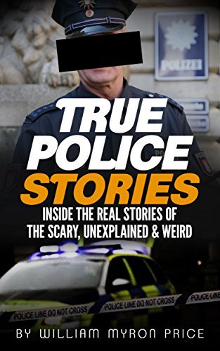 True Police Stories: Inside the Real Stories of the Scary, Unexplained & Weird by William Myron ...