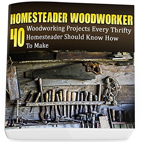 Homesteader Woodworker: 40 Woodworking Projects Every Thrifty ...