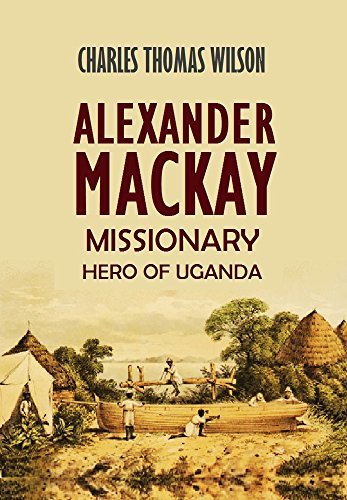 Alexander Mackay: Missionary Hero of Uganda (1894) by C.T. Wilson ...