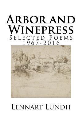 Arbor and Winepress: Selected Poems 1967-2016 by Lennart Lundh | Goodreads