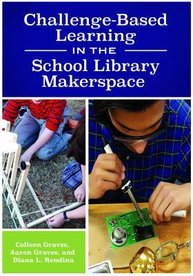 Challenge-Based Learning in the School Library Makerspace by Colleen ...