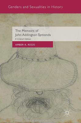 The Memoirs of John Addington Symonds: A Critical Edition by Amber K ...