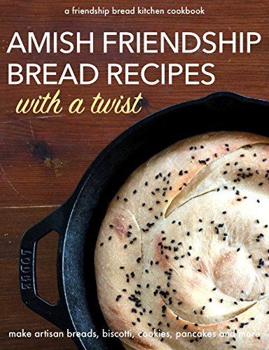 Amish Friendship Bread Recipes with a Twist: Make Amazing Artisan ...