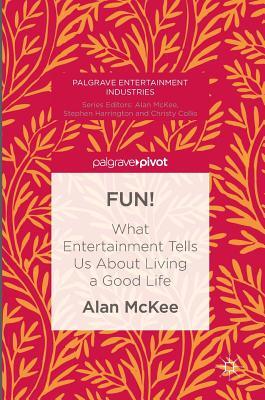 FUN!: What Entertainment Tells Us About Living a Good Life by Alan McKee | Goodreads