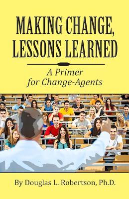 Making Change: Lessons Learned: A Primer for Change-Agents by Douglas L ...