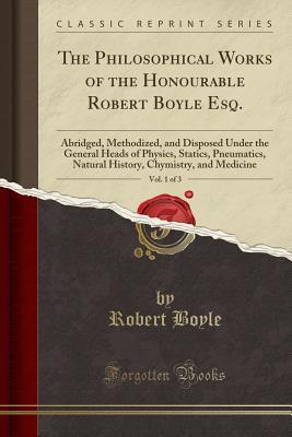 The Philosophical Works of the Honourable Robert Boyle Esq., Vol. 1 of ...