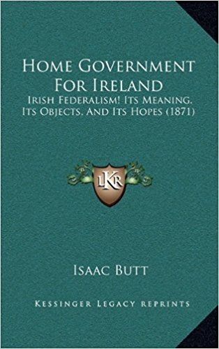 Home Government for Ireland. Irish Federalism! Its Meaning, Its Objects ...