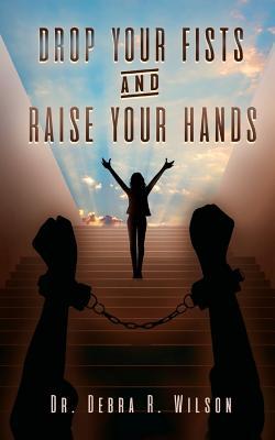 Drop Your Fists and Raise Your Hands by Debra R. Wilson | Goodreads