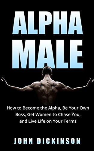 Alpha Male: How To Become The Alpha, Be Your Own Boss, Get Women To ...