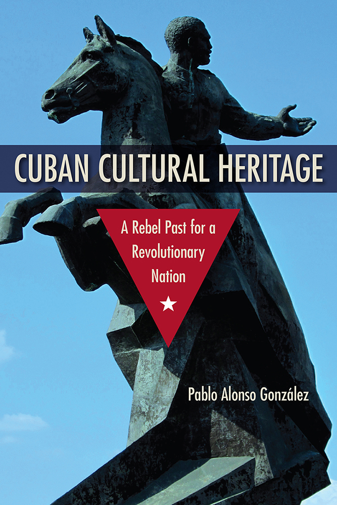 Cuban Cultural Heritage: A Rebel Past for a Revolutionary Nation by ...