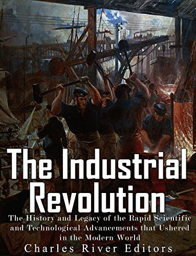 The Industrial Revolution: The History and Legacy of the Rapid ...