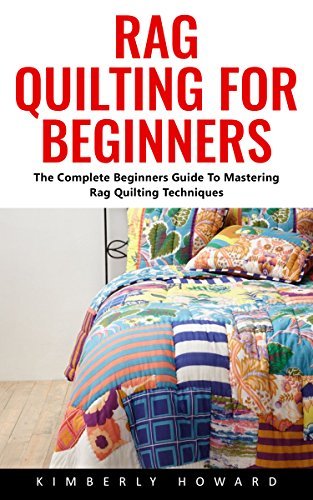 Rag Quilting For Beginners: The Complete Beginners Guide To Mastering Rag Quilting Techniques by ...