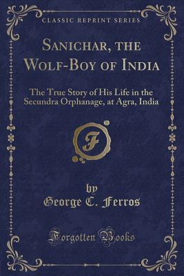 Sanichar, the Wolf-Boy of India: The True Story of His Life in the ...