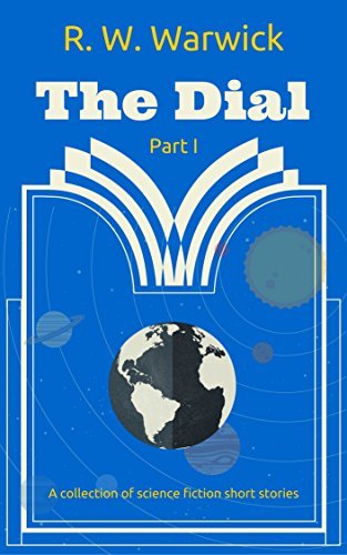 The Dial: A Collection of Sci-fi Short Stories by R.W. Warwick | Goodreads
