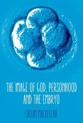 The Image of God, Personhood and the Embryo by Calum Mackellar | Goodreads