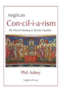 Anglican Conciliarism: The Church Meeting to Decide Together by Phil ...
