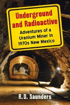 Underground and Radioactive: Adventures of a Uranium Miner in 1970s New Mexico by R.D. Saunders ...