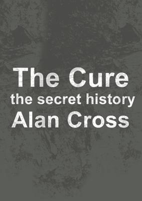 The Cure: the secret history by Alan Cross | Goodreads