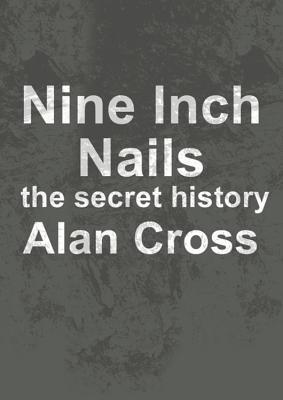 Nine Inch Nails: the secret history by Alan Cross | Goodreads