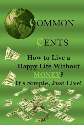 Common Cents: How to Live a Happy Life Without Money? It?s Simple, Just ...