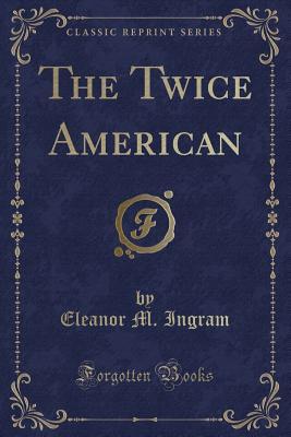 The Twice American (Classic Reprint) by Eleanor M. Ingram | Goodreads