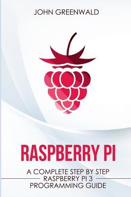 Raspberry Pi: A Complete Step By Step Raspberry Pi 3 Programming Guide by John Greenwald | Goodreads