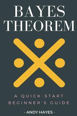 Bayes theorem: A Quick-Start Beginner's Guide by Andy Hayes | Goodreads