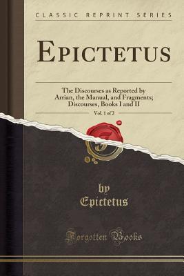 Epictetus, Vol. 1 of 2: The Discourses as Reported by Arrian, the ...