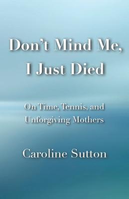 Don't Mind Me, I Just Died: On Time, Tennis, and Unforgiving Mothers by ...