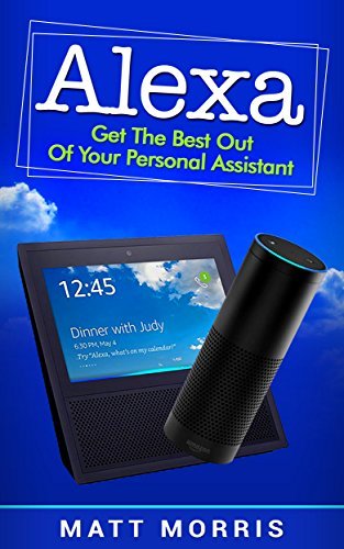 Alexa: Get The Best Out Of Your Personal Assistant by Matt Morris ...