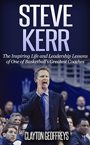 Steve Kerr: The Inspiring Life and Leadership Lessons of One of ...