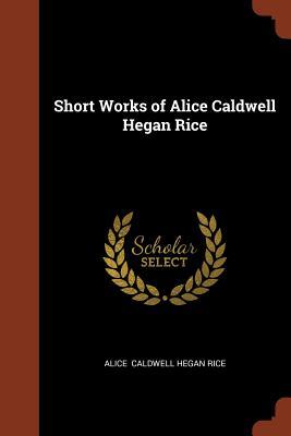 Short Works of Alice Caldwell Hegan Rice by Alice Caldwell Hegan Rice ...
