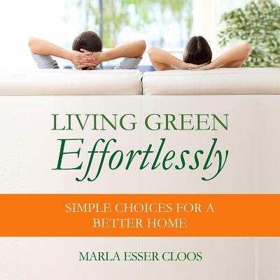 Living Green Effortlessly: Simple Choices for a Better Home by Marla ...