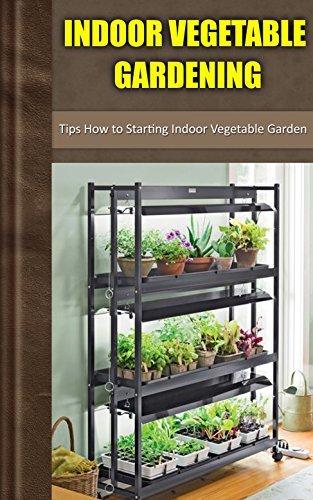 Indoor Vegetable Gardening: Tips How to Starting Indoor Vegetable Garden by Lorena Slater ...