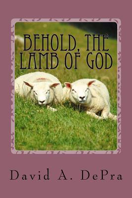 Behold, The Lamb of God: The Truth of Christ unfolded through John the ...