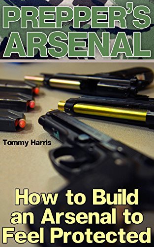 Prepper's Arsenal: How to Build an Arsenal to Feel Protected: by Tommy ...