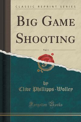 Big Game Shooting, Vol. 1 (Classic Reprint) by Clive Phillipps-Wolley ...