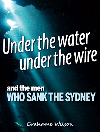 Under the Water under the Wire and the Men who Sank the Sydney by Grahame Wilson | Goodreads